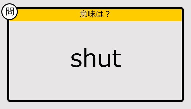 【大人の英語テスト】shut《この単語の意味は？》: J-CAST ニュース【全文表示】